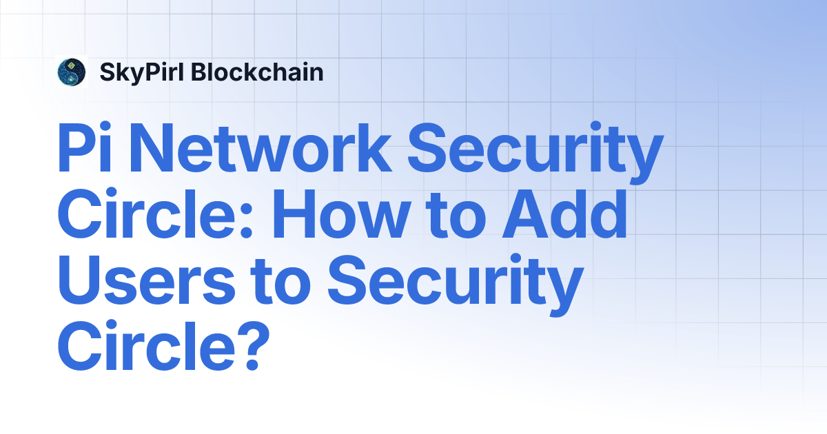 Pi Network Security Circle: How to Add Users to Security Circle? | SkyPirl Blockchain